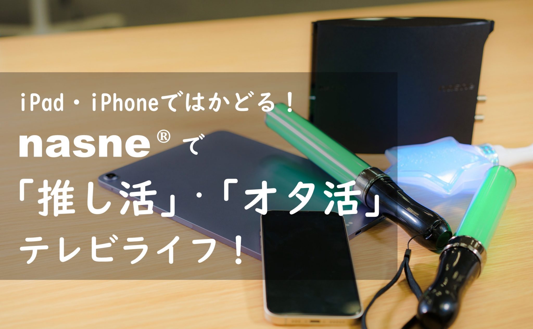 iPad・iPhoneではかどる！nasne®で「推し活」・「オタ活」テレビライフ! | デジラボ